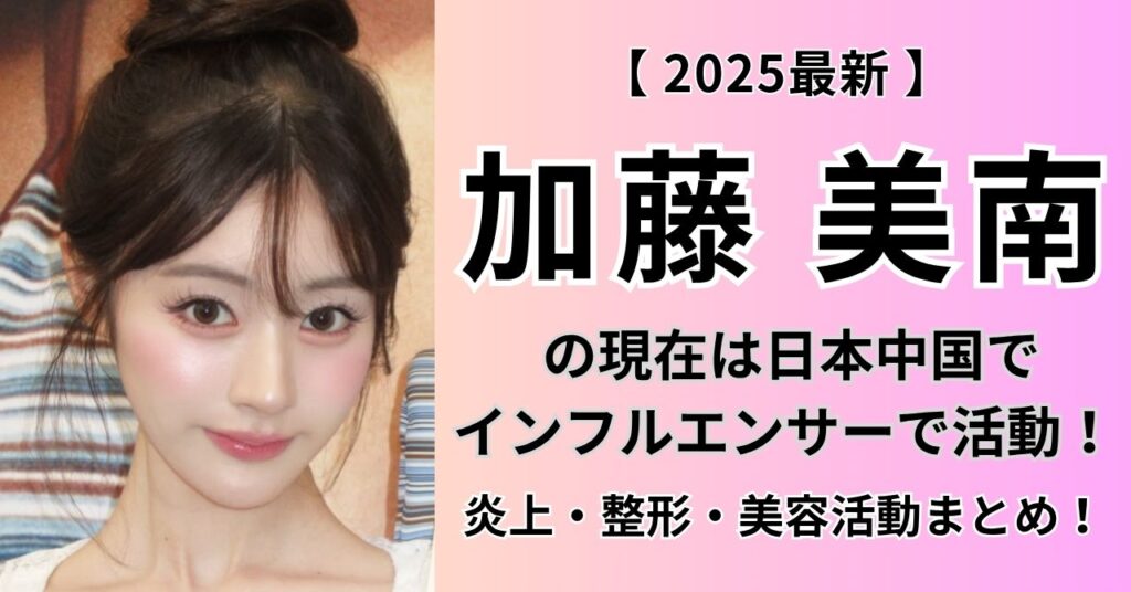 【2025最新】加藤美南の現在は中国でインフルエンサー！炎上・整形・美容活動まとめ！ - Buzzium